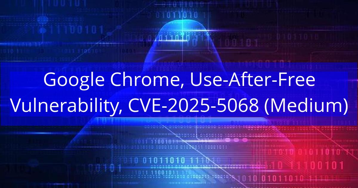 Google Chrome, Use-After-Free Vulnerability, CVE-2025-5068 (Medium) - DailyCVE