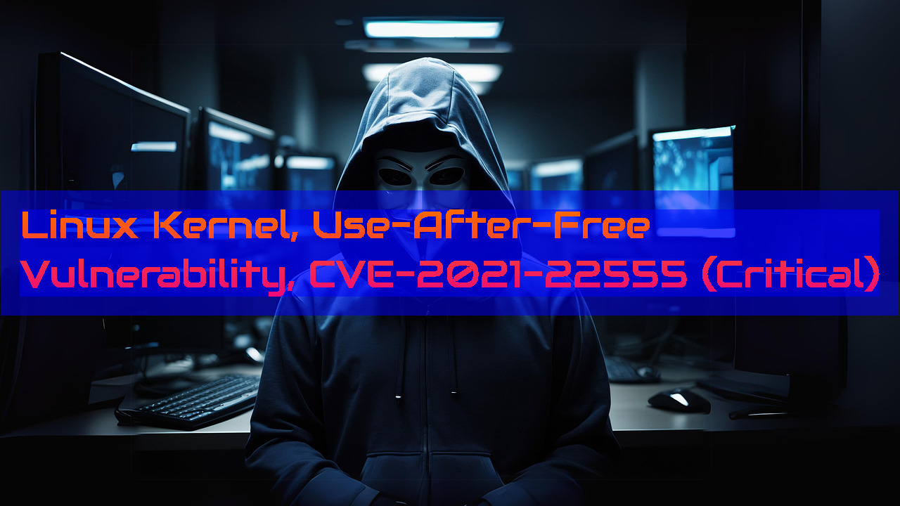 Linux Kernel, Use-After-Free Vulnerability, CVE-2021-22555 (Critical) - DailyCVE